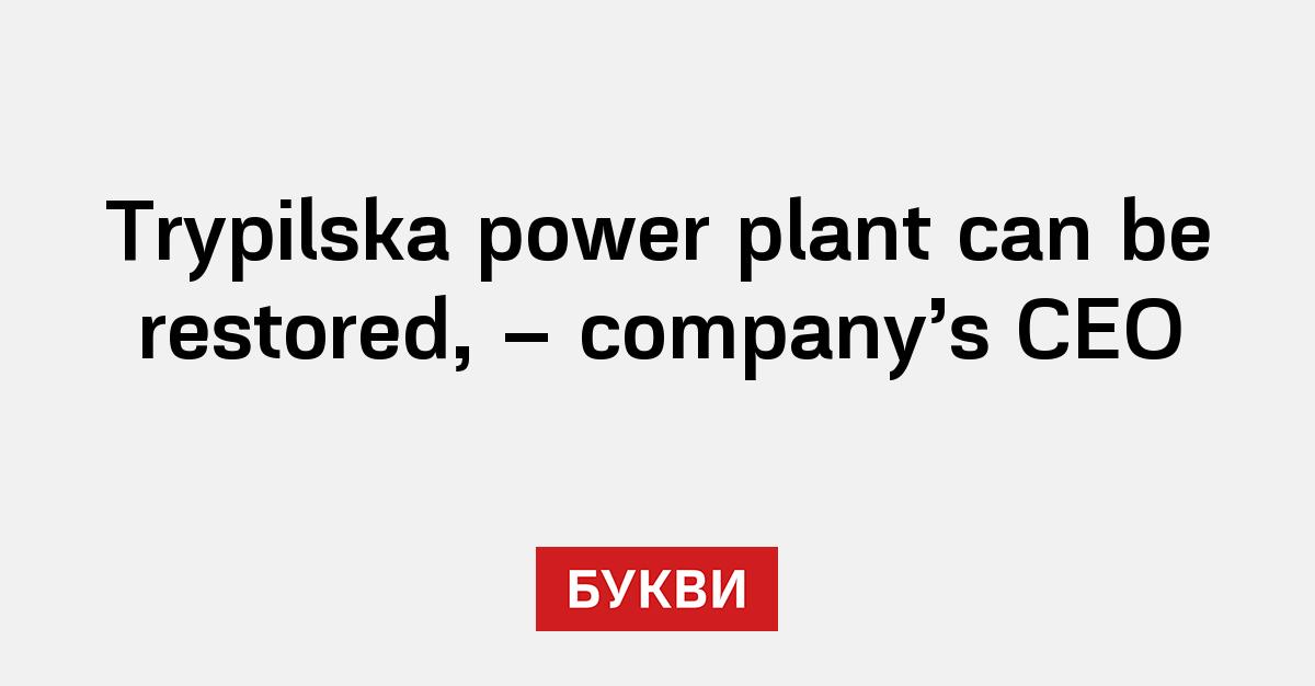 Trypilska power plant can be restored, - company’s CEO - Букви