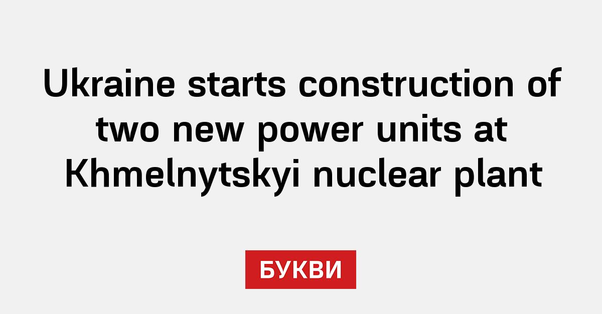Ukraine starts construction of two new power units at Khmelnytskyi nuclear plant - Букви