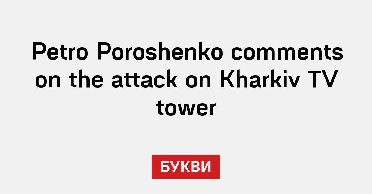 Petro Poroshenko comments on the attack on Kharkiv TV tower - Букви