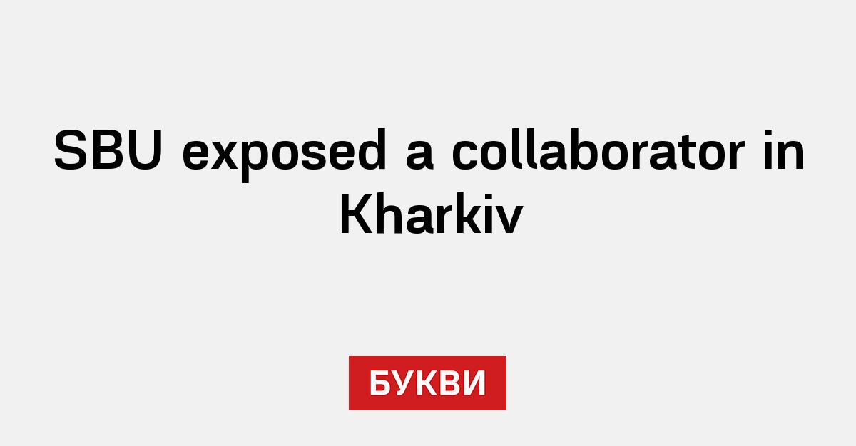 SBU exposed a collaborator in Kharkiv - Букви
