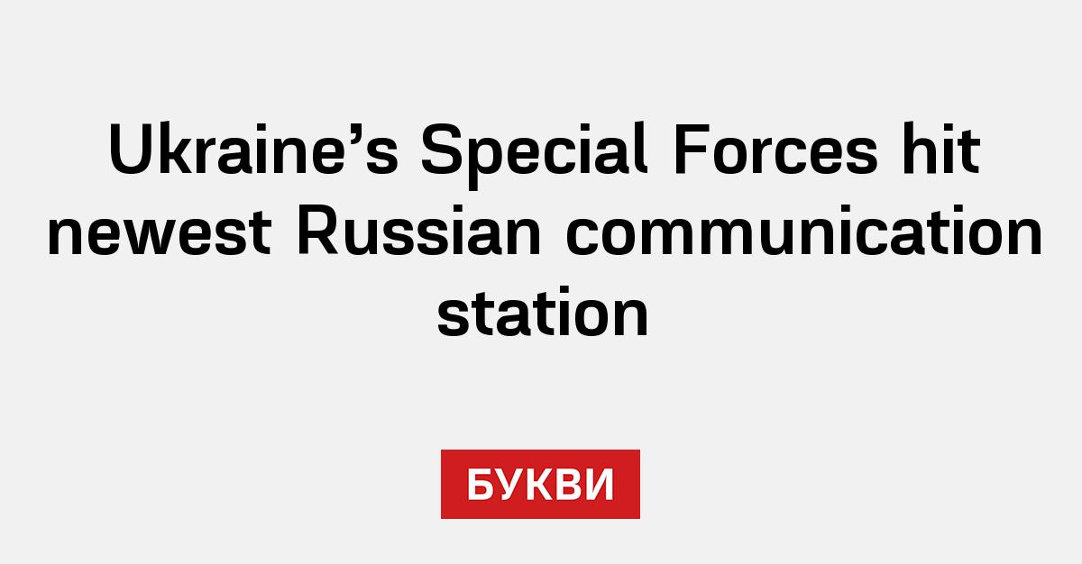 Ukraine’s Special Forces hit newest Russian communication station - Букви