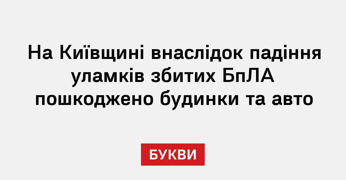 На Київщині внаслідок падіння уламків збитих БпЛА пошкоджено будинки та ...