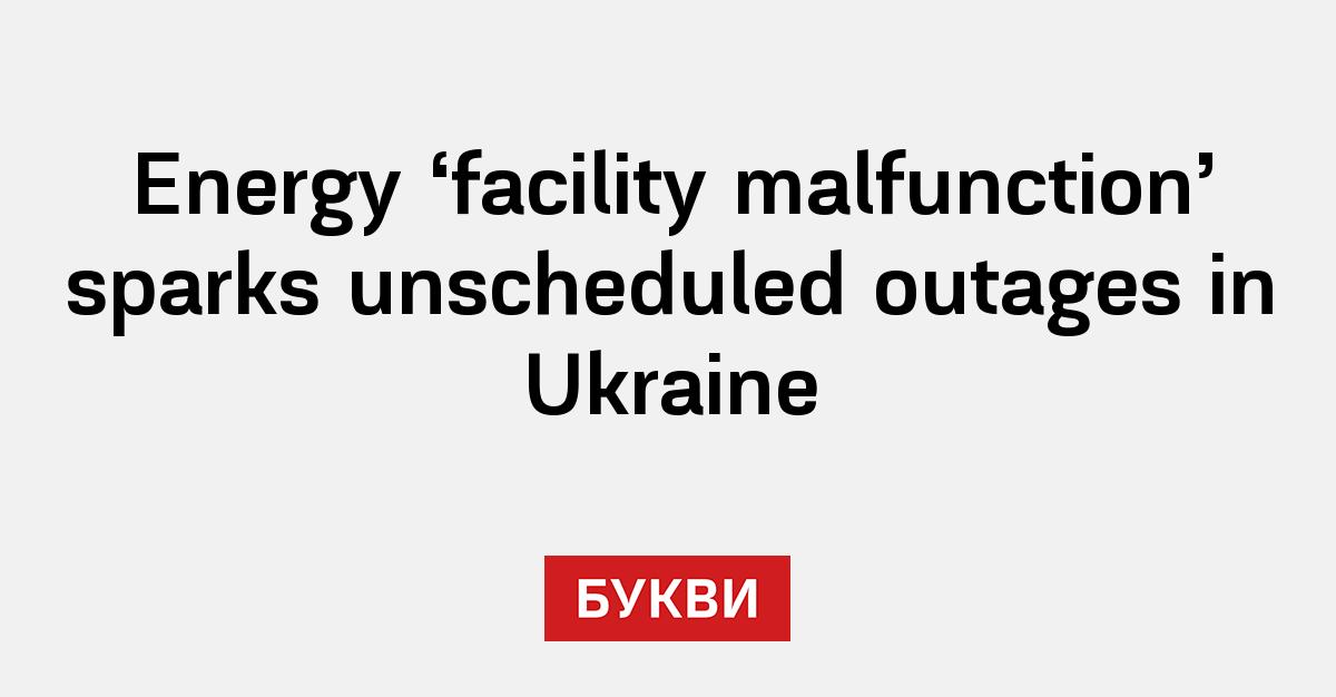 Energy 'facility malfunction' sparks unscheduled outages in Ukraine - Букви