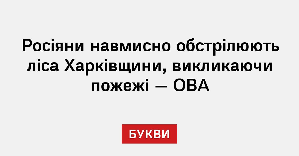 Росіяни навмисно обстрілюють ліса Харківщини, викликаючи пожежі — ОВА ...