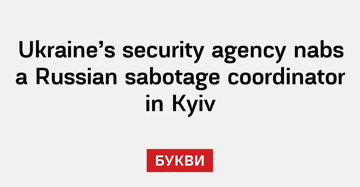 Ukraine's security agency nabs a Russian sabotage coordinator in Kyiv ...