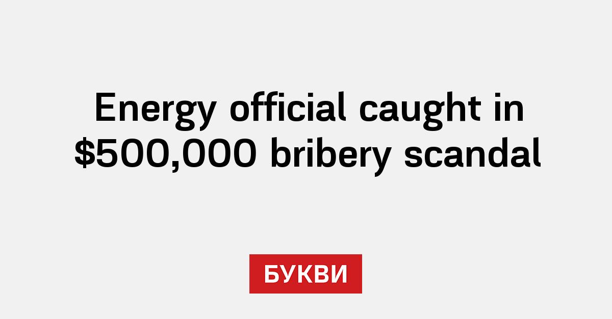 Energy official caught in $500,000 bribery scandal - Букви