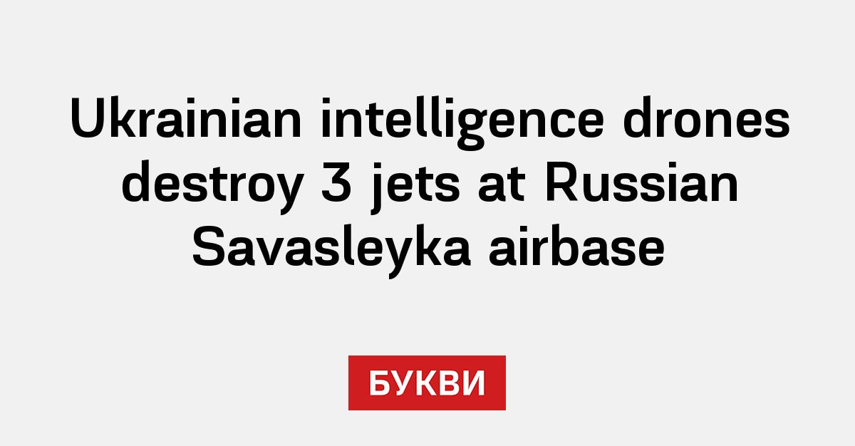 Ukrainian intelligence drones destroy 3 jets at Russian Savasleyka ...