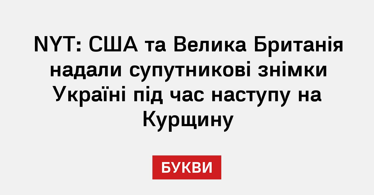 Nyt США та Велика Британія надали супутникові знімки Україні під час наступу на Курщину Букви
