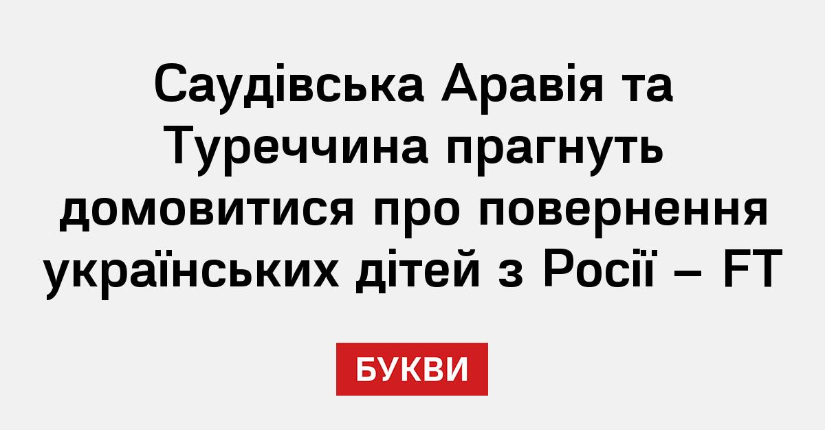 Саудівська Аравія та Туреччина прагнуть домовитися про повернення українських дітей з Росії Ft