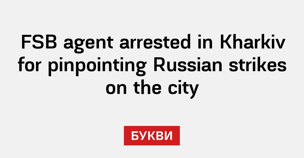 FSB agent arrested in Kharkiv for pinpointing Russian strikes on the ...