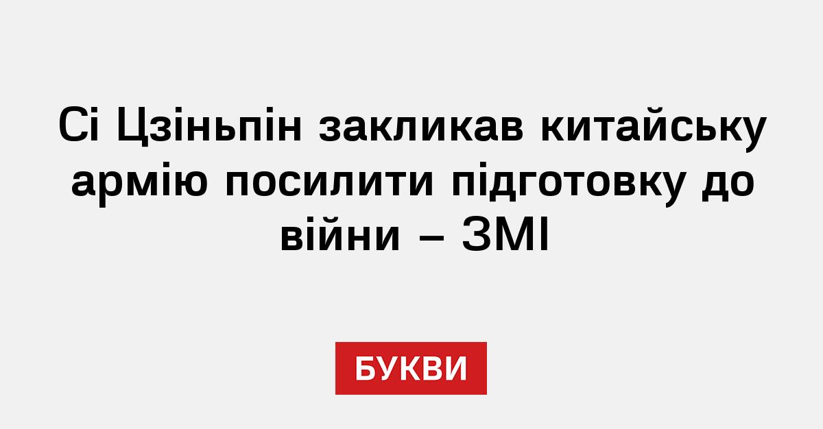 Сі Цзіньпін закликав китайську армію посилити підготовку до війни ЗМІ Букви