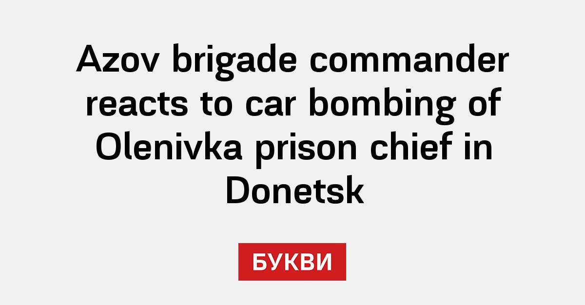 Azov brigade commander reacts to car bombing of Olenivka prison chief ...