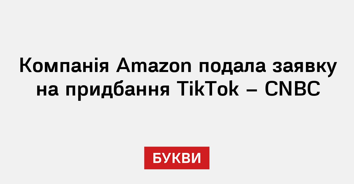 Компанія Amazon подала заявку на придбання TikTok - CNBC - Букви