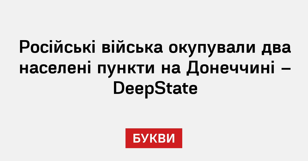 Російські війська окупували два населені пункти на Донеччині - DeepState - Букви