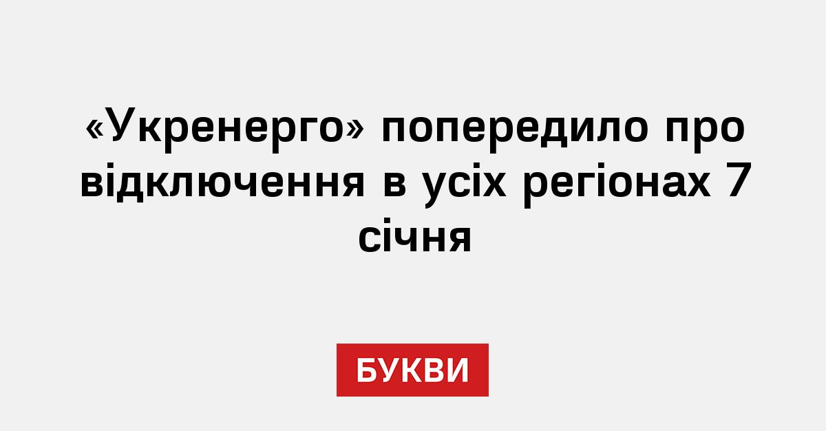 «Укренерго» попередило про відключення в усіх регіонах 7 січня - Букви