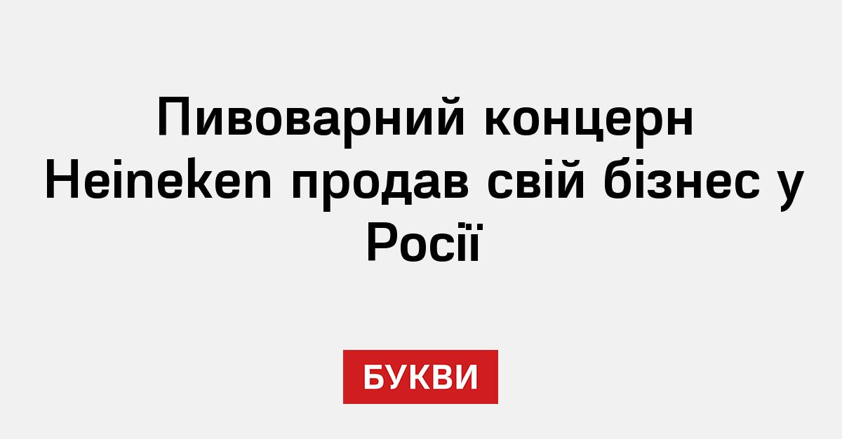 Пивоварний концерн Heineken продав свій бізнес у Росії - Букви