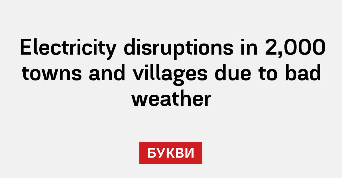Electricity disruptions in 2,000 towns and villages due to bad weather ...