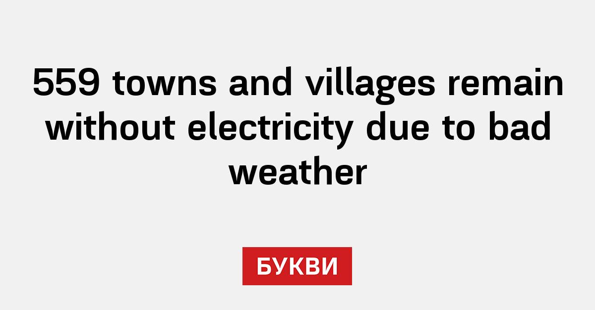 559 towns and villages remain without electricity due to bad weather ...