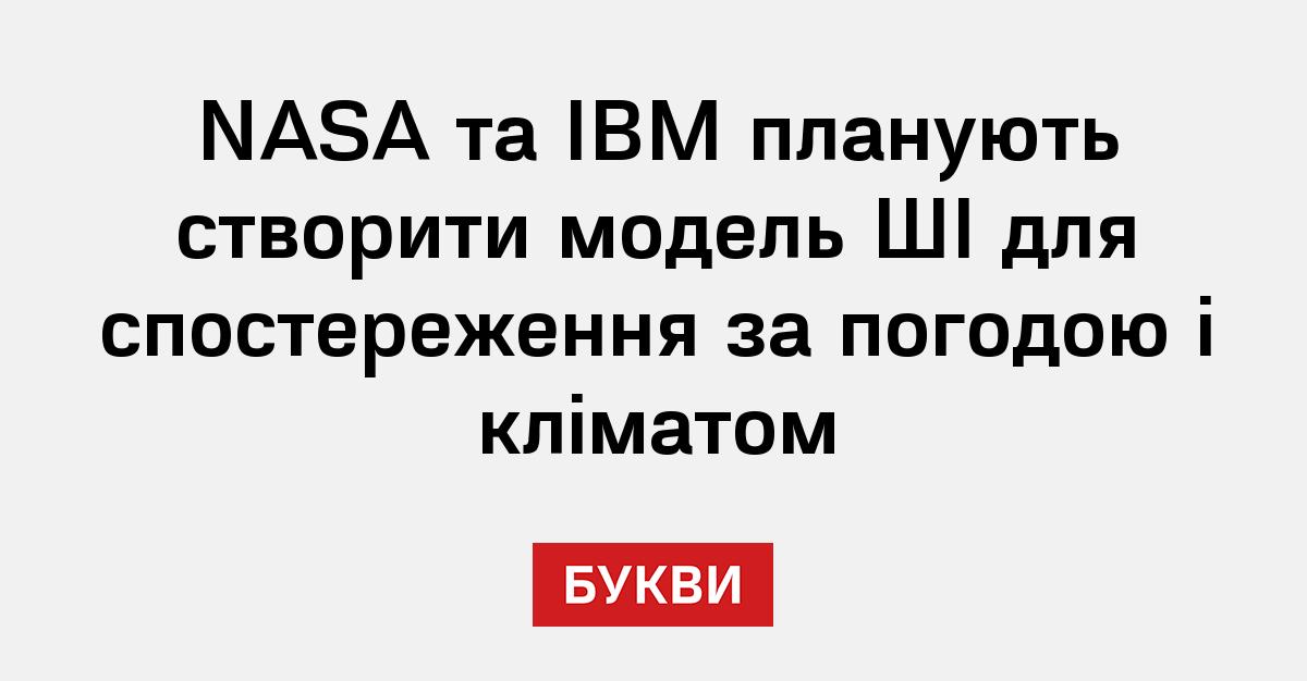 NASA та IBM планують створити модель ШІ для спостереження за погодою і ...