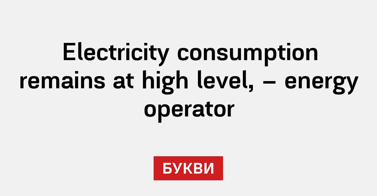 Electricity consumption remains at high level, - energy operator - Букви