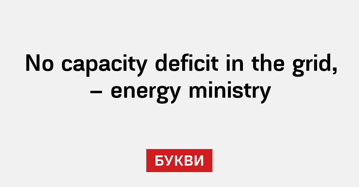 No capacity deficit in the grid, - energy ministry - Букви