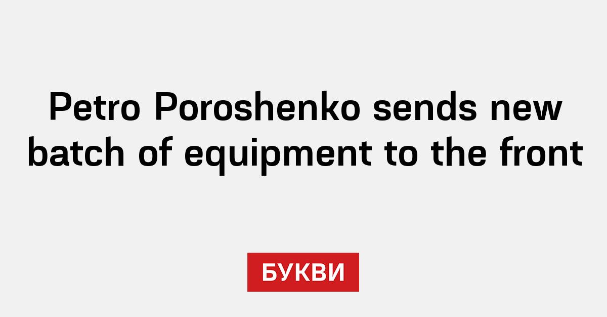 Petro Poroshenko sends new batch of equipment to the front - Букви