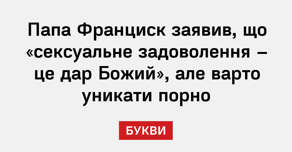 Папа Франциск заявив що «сексуальне задоволення це дар Божий але варто уникати порно Букви