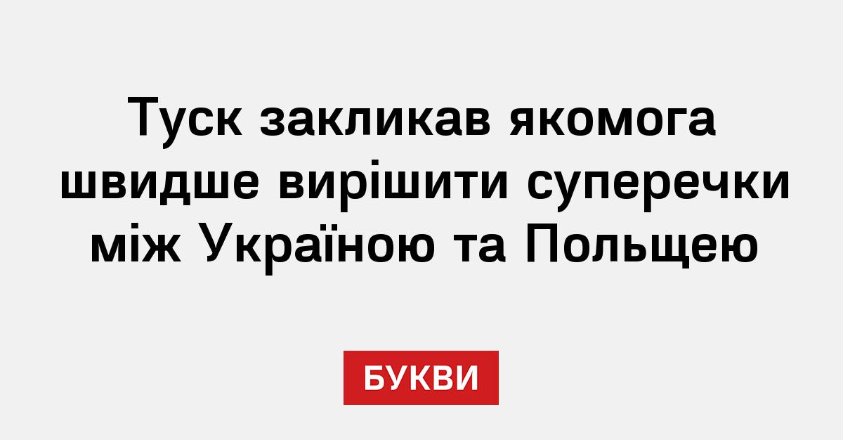 Туск закликав якомога швидше вирішити суперечки між Україною та Польщею ...