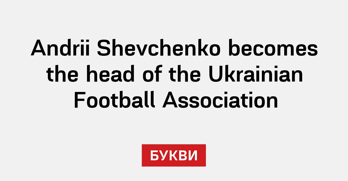 Andrii Shevchenko becomes the head of the Ukrainian Football ...
