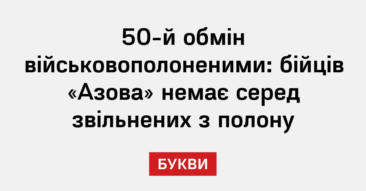 50-й обмін військовополоненими: бійців «Азова» немає серед звільнених з ...